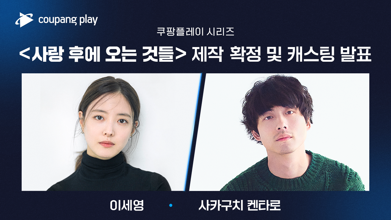 보도자료 쿠팡플레이 시리즈 ‘사랑 후에 오는 것들 제작 확정 And 이세영 사카구치 켄타로 캐스팅 한일 대표하는 아름다운 배우들이 만났다 쿠팡 뉴스룸